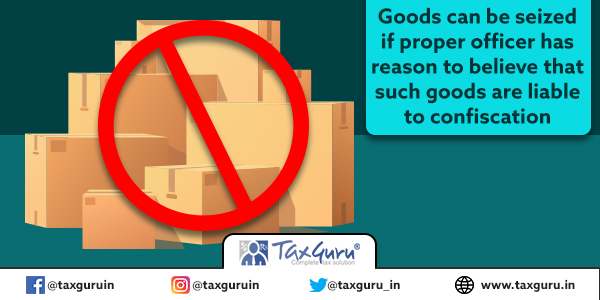 Goods can be seized if proper officer has reason to believe that such ...