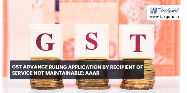 GST Advance ruling application by recipient of service not maintainable ...