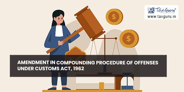 Amendment in Compounding procedure of offenses under Customs Act, 1962