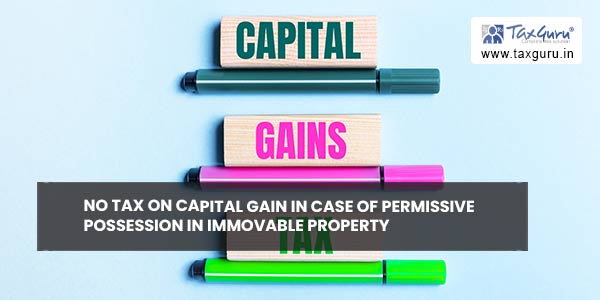 No tax on capital gain in case of permissive possession in Immovable ...