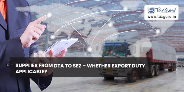 Supplies from DTA to SEZ – Whether Export Duty Applicable?