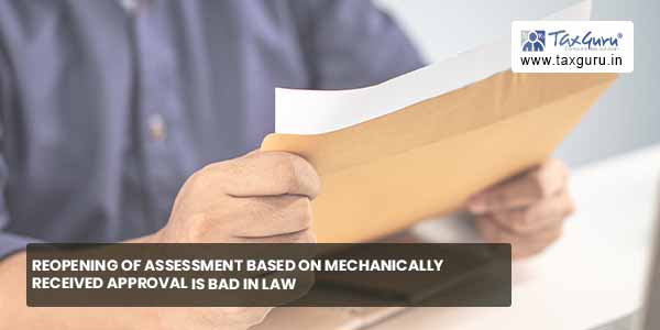 Reopening of assessment based on mechanically received approval is bad ...