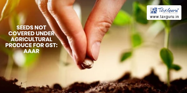 Seeds not covered under agricultural produce for GST: AAAR