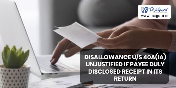 Disallowance u/s 40a(ia) unjustified if payee duly disclosed receipt in ...