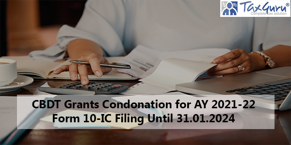 CBDT Grants Condonation for AY 2021-22 Form 10-IC Filing Until 31.01.2024