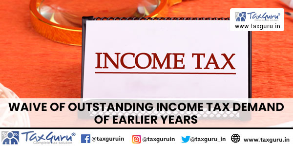 Waive of Outstanding Income Tax Demand of earlier years